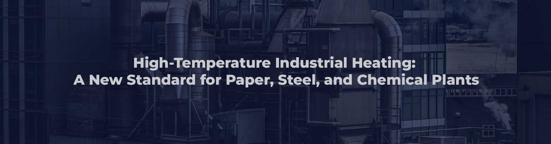 High-Temperature Industrial Heating for Paper, Steel & Chemical Plants
