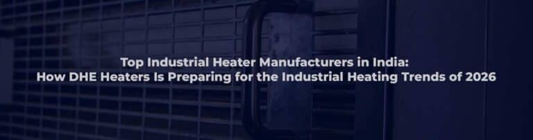 Top Industrial Heater Manufacturers in India – 2026 Trends | DHE Heaters